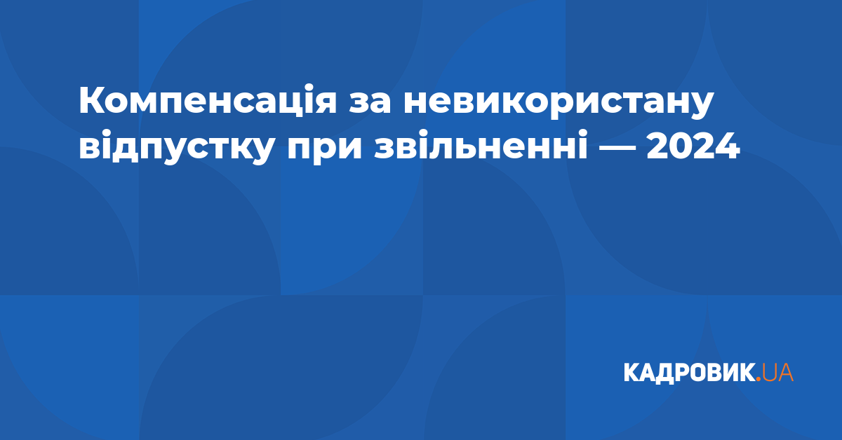 Компенсація за невикористану відпустку при звільненні — 2024 Журнал «Діловодство